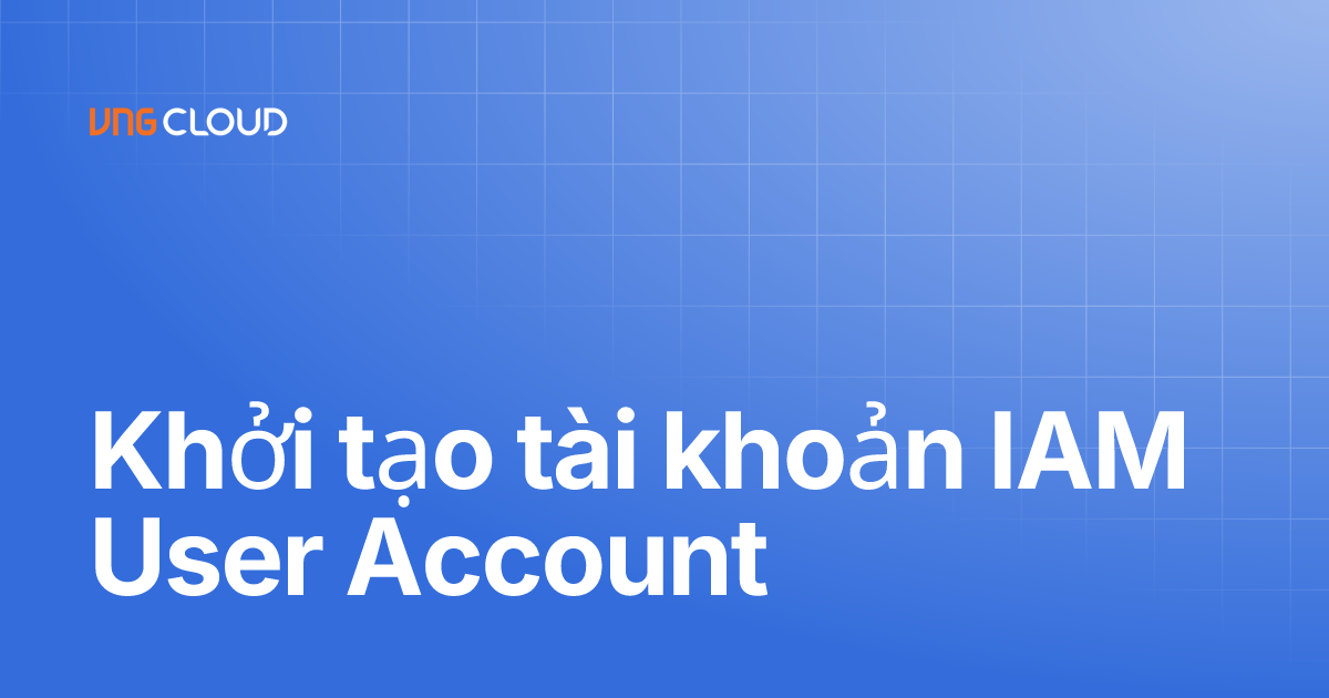Khởi tạo tài khoản IAM User Account | VNG Cloud docs